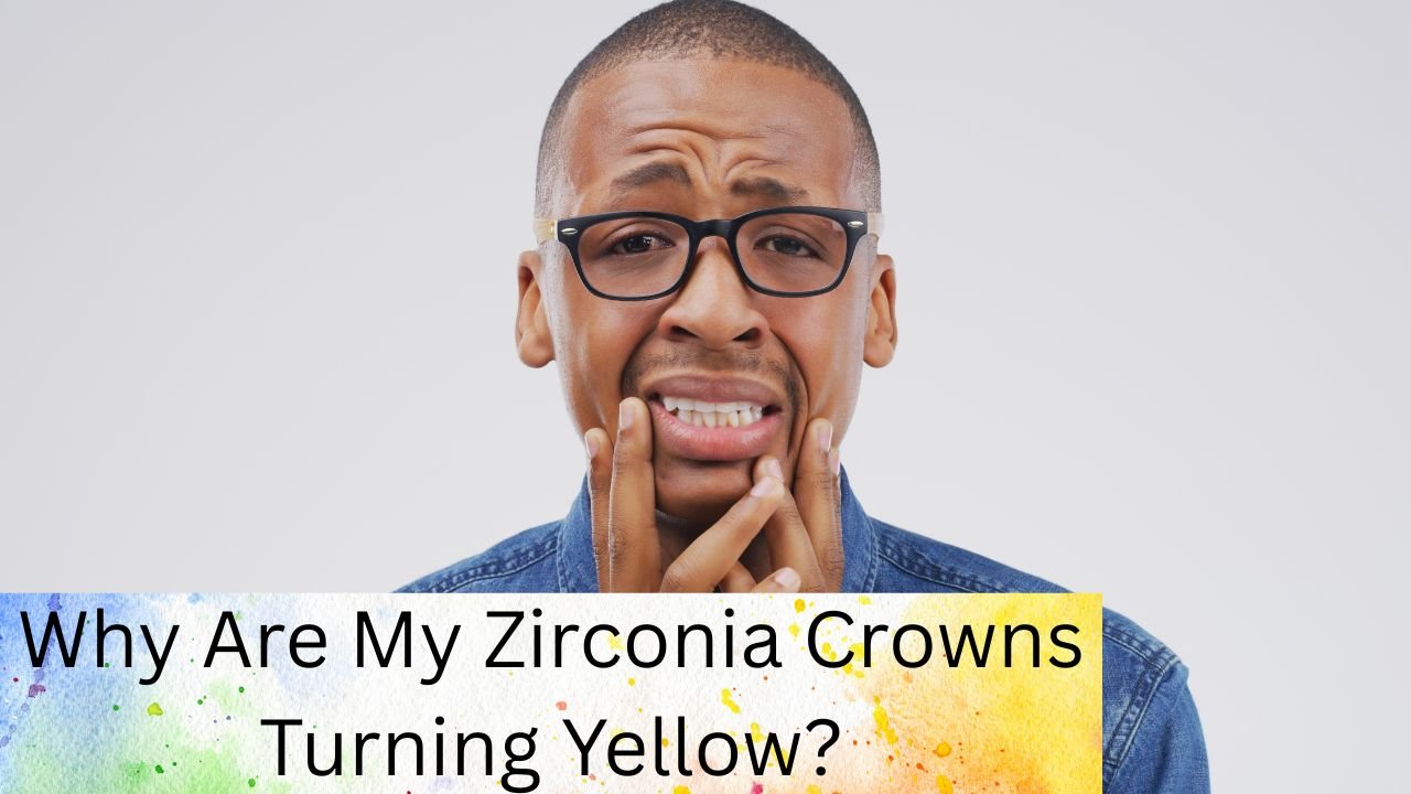 Why Are My Zirconia Crowns Turning Yellow? - The Dental Healers
